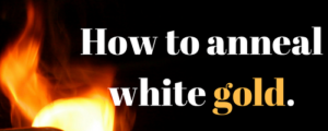 How to anneal white gold, The answer may surprise you. - GOTCHA ROCKS